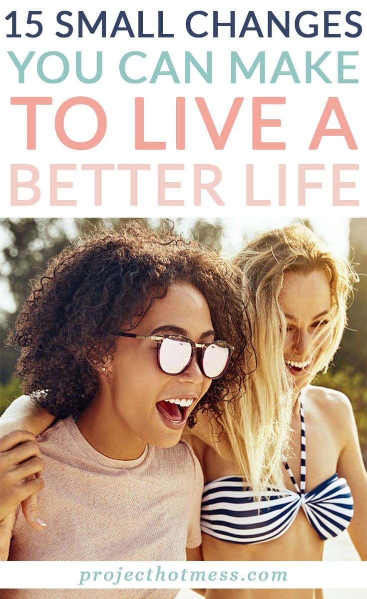 15 Small Changes You Can Make To Live A Better Life - Project Hot Mess