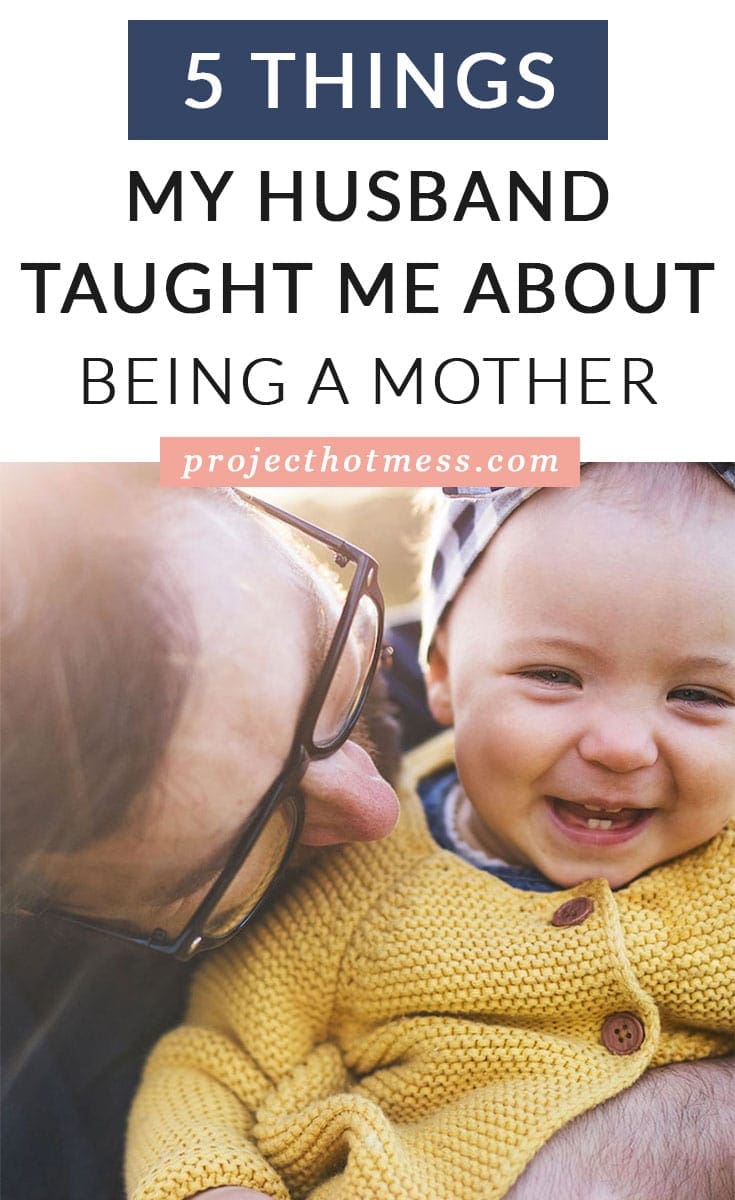 5 Things My Husband Has Taught Me About Being a Mother - Project Hot Mess