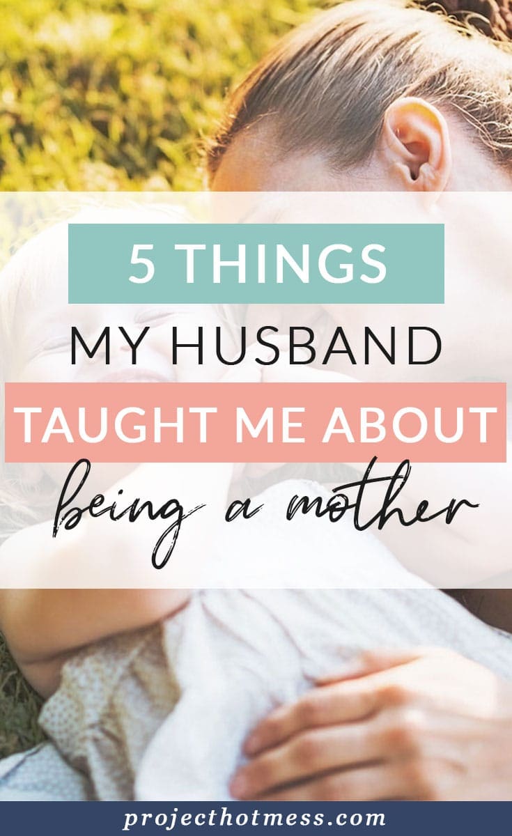 5 Things My Husband Has Taught Me About Being a Mother - Project Hot Mess