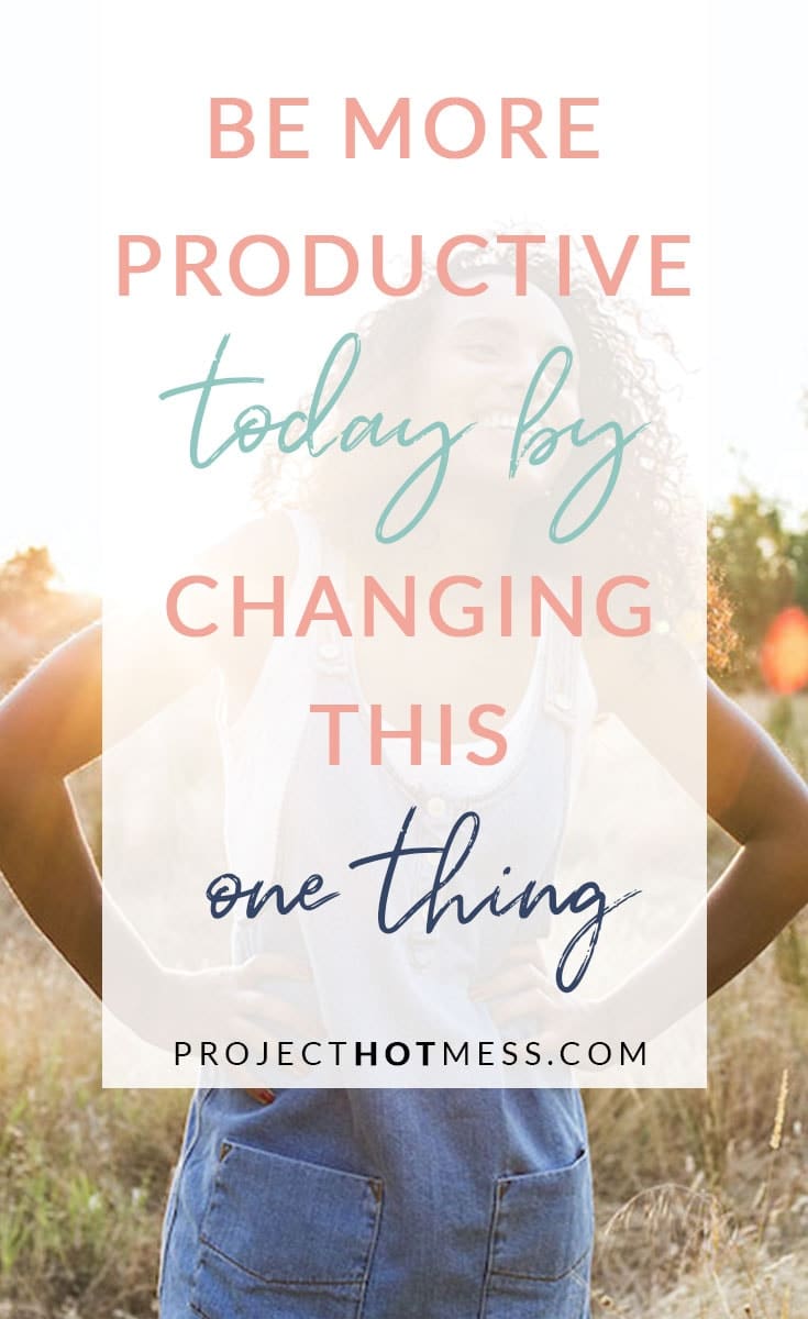 Be More Productive Today By Changing This One Thing - Project Hot Mess