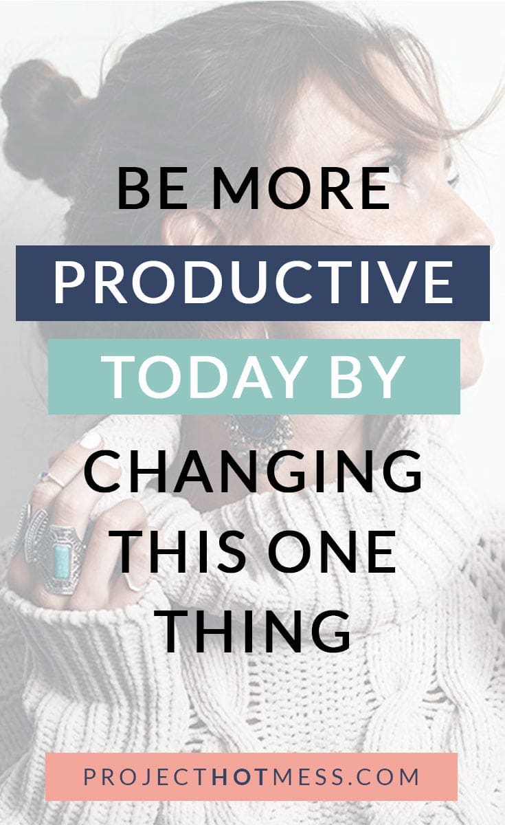 Be More Productive Today By Changing This One Thing - Project Hot Mess