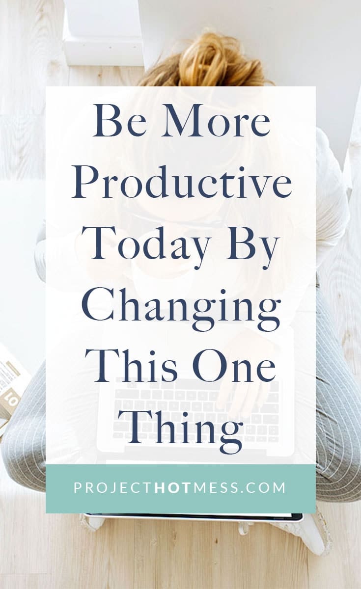 Be More Productive Today By Changing This One Thing - Project Hot Mess