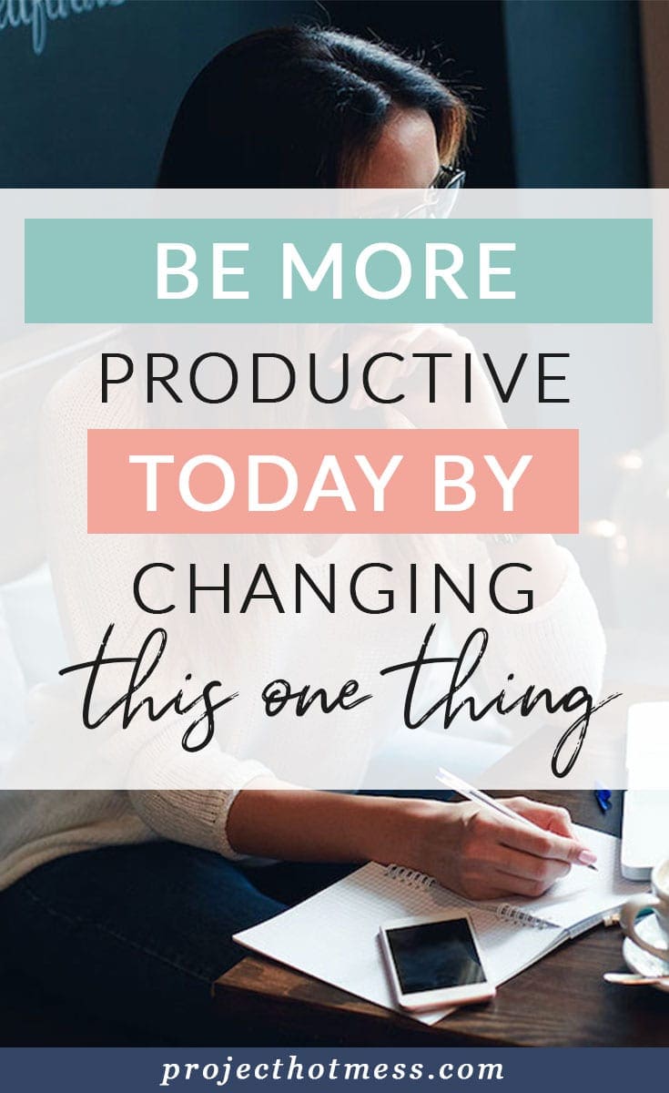 Be More Productive Today By Changing This One Thing - Project Hot Mess